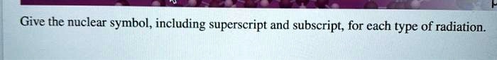 SOLVED: Give the nuclear symbol, including superscript and subscript ...