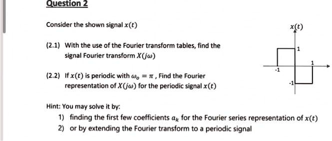 Question 2 Consider the shown signal x(t) (2.1) With the use of the Fourier transform tables ...