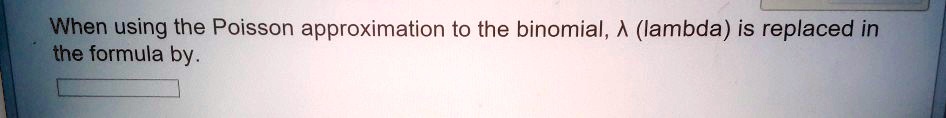 When using the Poisson approximation to the binomial, A (lambda) is ...