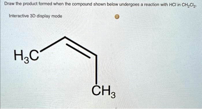 SOLVED: Draw the product formed when the compound below undergoes a reaction with HCl in CH2CL2 ...