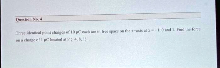 SOLVED: Question No.4 Three identical point charges of 10C each are in free space on the x-axis ...