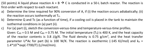 SOLVED: A liquid phase reaction A + B -> C is conducted in a 50-L batch reactor. The reaction is ...