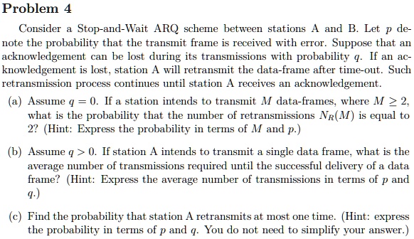 SOLVED: Problem 4 Consider a Stop-and-Wait ARQ scheme between stations A and B. Let p denote the ...