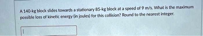 A 140-kg block slides towards a stationary 85-kg block at a speed of 9 m/s. What is the maximum ...