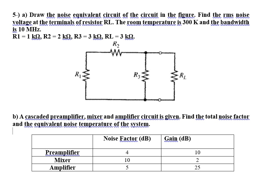 SOLVED: 5-) a) Draw the noise equivalent circuit of the circuit in the figure. Find the rms ...