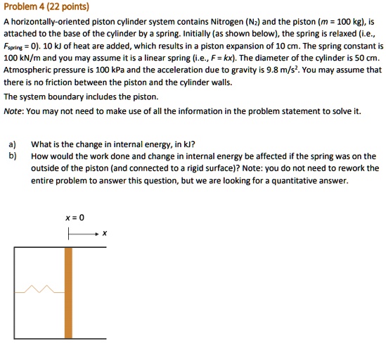 SOLVED: Problem 4 (22 points) A horizontally-oriented piston-cylinder system contains Nitrogen ...