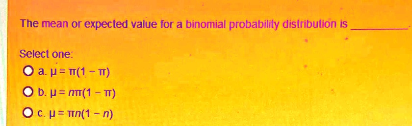 SOLVED: The mean or expected value for a binomial probability distribution is Select one: a. μ ...