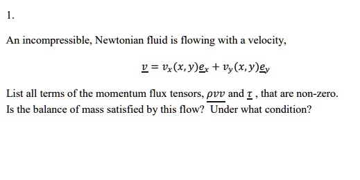1. An incompressible, Newtonian fluid is flowing with a velocity, v = vx(x, y)ex + vy(x, y)ey ...