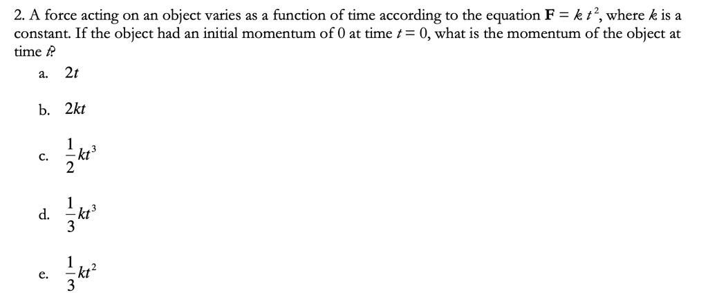 2. A force acting on an object varies as a function of time according to the equation F = kt^2 ...