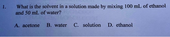 what is the solvent in a solution made by mixing 100 ml of ethanol and 50 ml of water acetone b ...