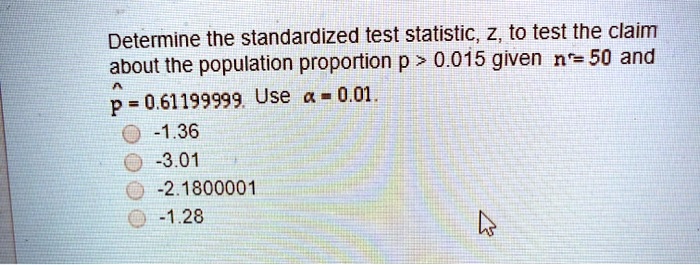Determine the standardized test statistic, Z, to test the claim about ...
