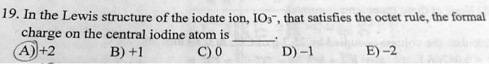 19. In the Lewis structure of the iodate ion, IO3^-, that satisfies the ...