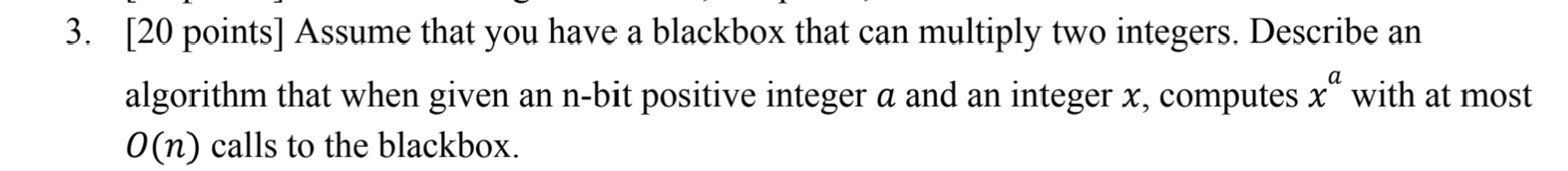 3. [20 points] Assume that you have a blackbox that can multiply two integers. Describe an ...