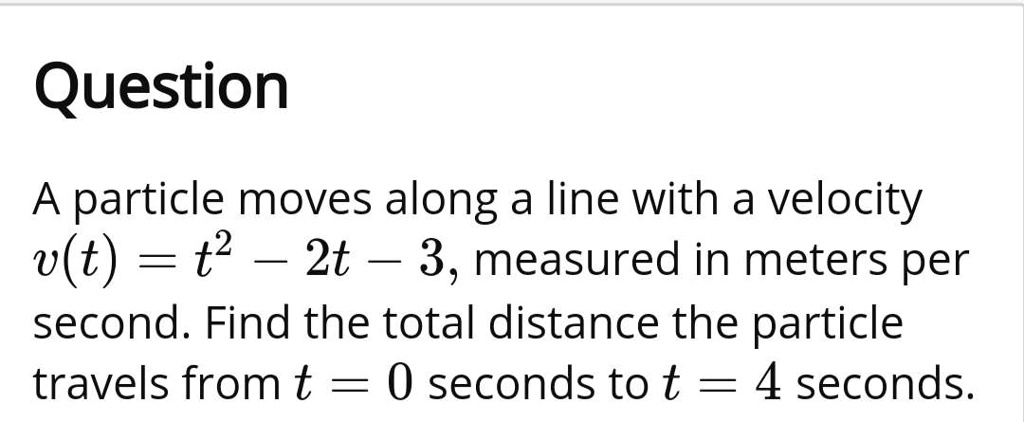 SOLVED: Question A particle moves along a line with a velocity v(t) t2 2t 3, measured in meters ...