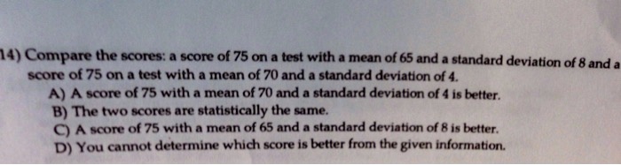 SOLVED: 14) Compare the score of 75 on a test with a mean of 65 and a ...