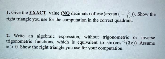 SOLVED: 1. Give the EXACT value (NQ decimals) of csc (arctan Show the right triangle You use for ...