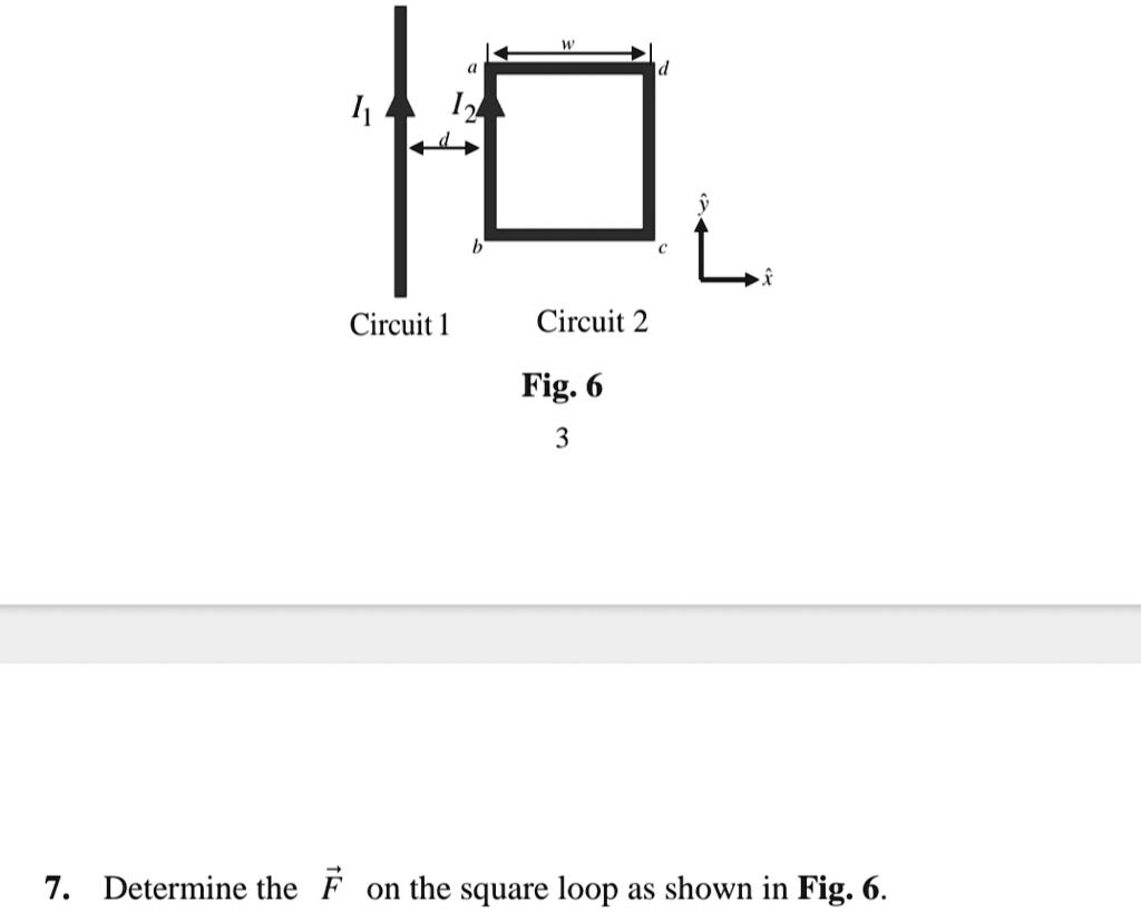 Determine the force(F) on the square loop as shown in Fig. 6. W 1 Circuit 1 Circuit 2 Fig. 6 3 7 ...