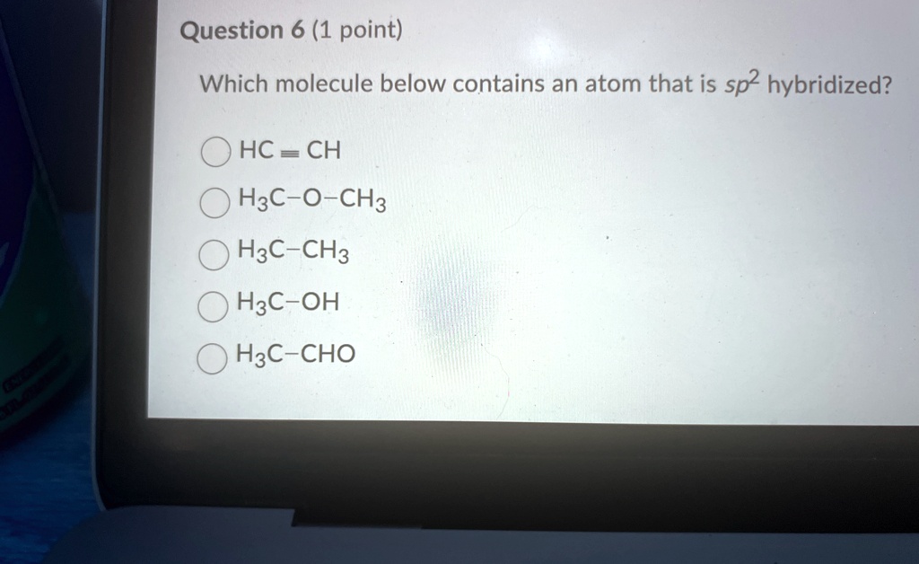 Question 6 (1 point) Which molecule below contains an atom that is sp^2 hybridized? HC = CH H3C ...