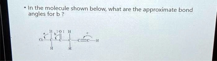 In the molecule shown below, what are the approximate bond angles for b ...