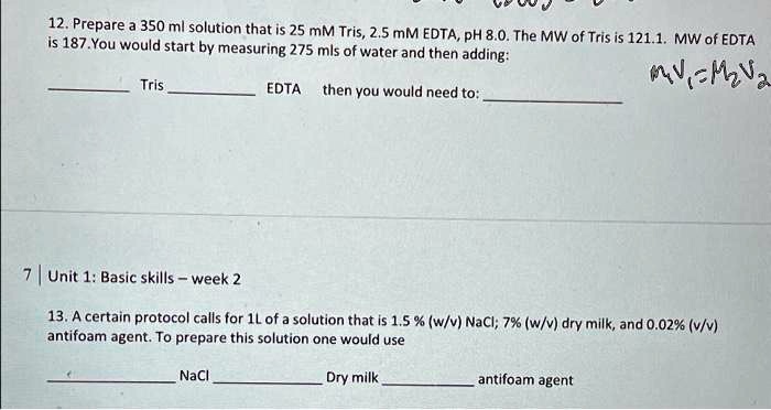 [GET ANSWER] 12. Prepare a 350 ml solution that is 25 mM Tris, 2.5 mM EDTA, pH 8.0. The MW of ...