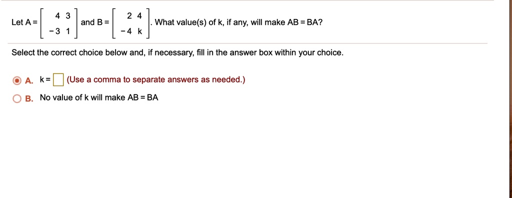 SOLVED: Let A = and B = What value(s) of k; if any; will make AB = BA? -3 -4 Select the correct ...