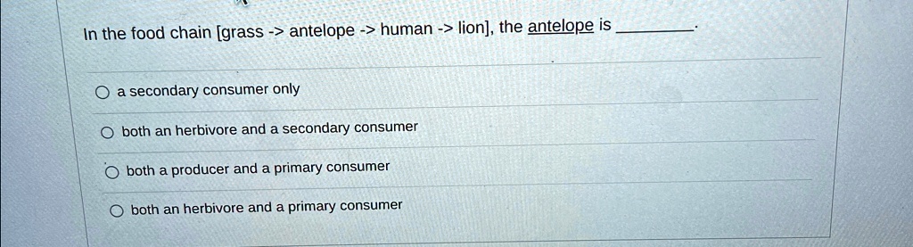 In the food chain [grass -> antelope -> human -> lion], the antelope is ...