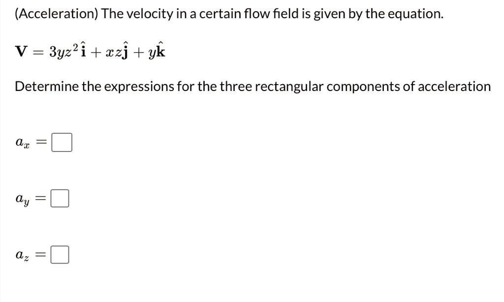 (Acceleration) The velocity in a certain flow field is given by the equation. V = 3yz^2î + xzĵ ...