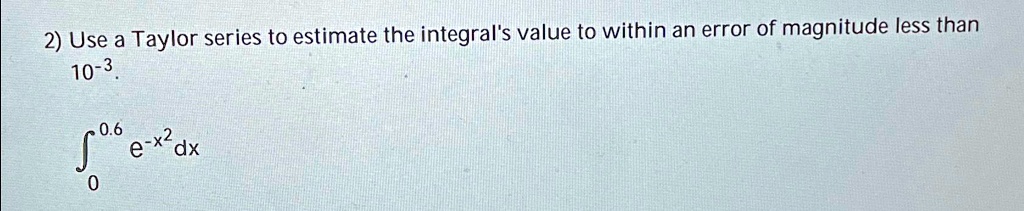 2) Use a Taylor series to estimate the integral's value to within an ...