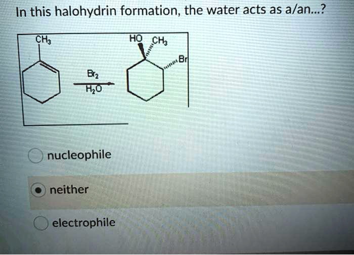 SOLVED: In this halohydrin formation, the water acts as a/an ? CH; HO ...