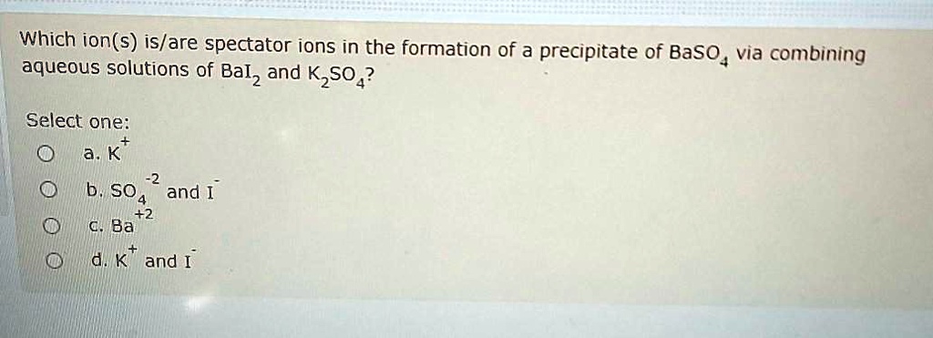 SOLVED: Which ion(s) is/are spectator ions in the formation of a precipitate of BaSO4, via ...