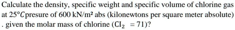 calculate the density specific weight and specific volume of chlorine gas at 259cpresure of 600 ...