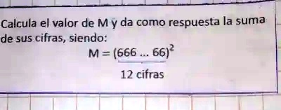 Calcula el valor de M y da como respuesta la suma de sus cifras, siendo: M = (666 ... 66)^2 12 ...