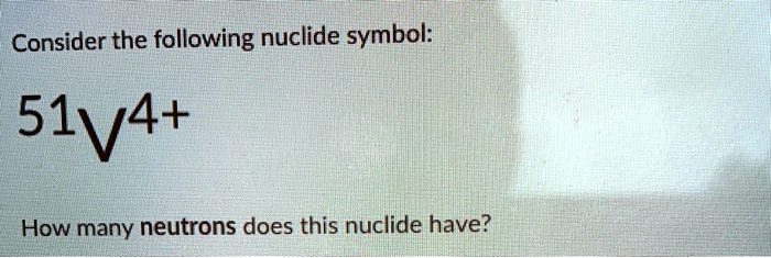 SOLVED: Consider the following nuclide symbol: ^51V4+ How many neutrons ...