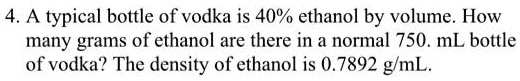4. A typical bottle of vodka is 40% ethanol by volume. How many grams ...