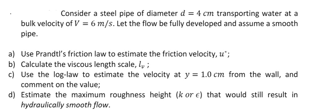 [GET ANSWER] Consider a steel pipe of diameter d = 4 cm transporting water at a bulk velocity of ...