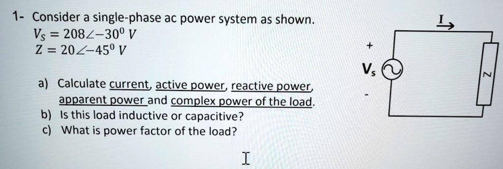 1- Consider a single-phase ac power system as shown. Vs = 208∠ -30^∘ V Z = 20∠ -45^∘ V a ...