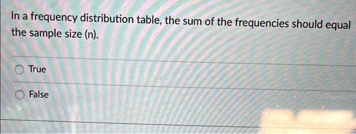 In a frequency distribution table, the sum of the frequencies should ...