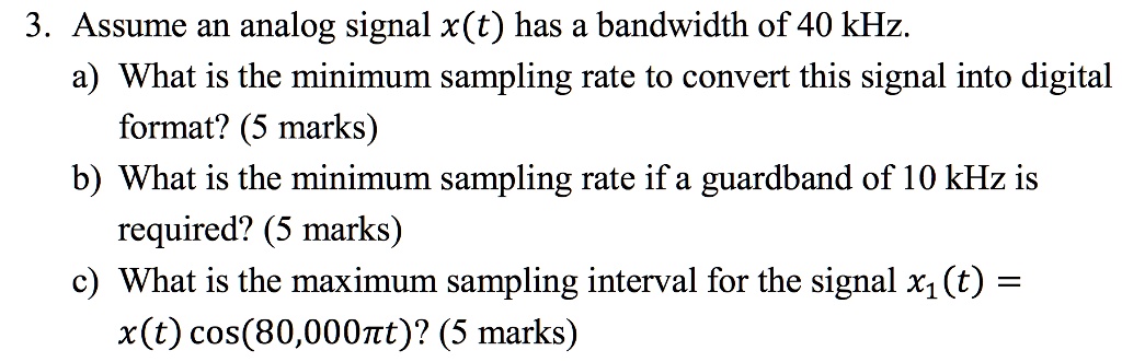 3. Assume an analog signal x(t) has a bandwidth of 40 kHz. a) What is the minimum sampling rate ...