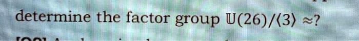 SOLVED: determine the factor group U(26)/(3)