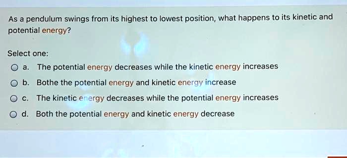 As a pendulum swings from its highest to lowest position, what happens to its kinetic and ...