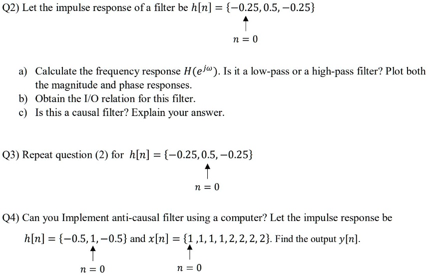 SOLVED: Q2 Let the impulse response of a filter be h[n] = -0.25, 0.5, -0.25 for n = 0. a ...