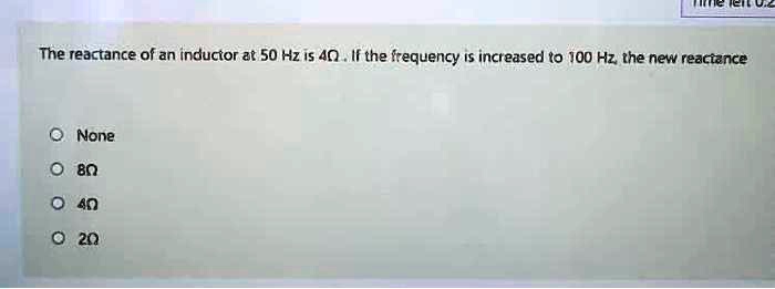 Solved The Reactance Of An Inductor At 50 Hz Is 4n If The Frequency Is Increased To 100 Hz