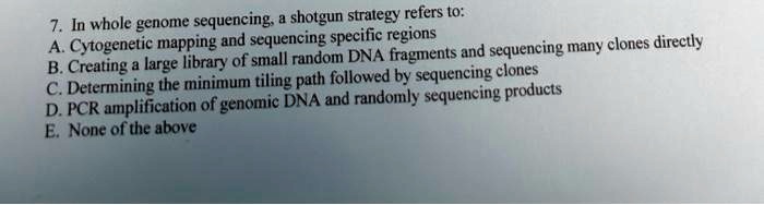 SOLVED: In whole genome sequencing, a shotgun strategy refers to: A. Cytogenetic mapping and ...