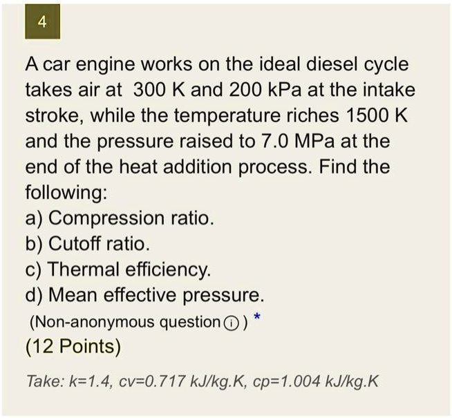 SOLVED: A car engine works on the ideal diesel cycle and takes air at 300 K and 200 kPa at the ...