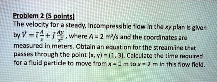 SOLVED: Problem 2 (5 points): The velocity for a steady incompressible flow in the xy plane is ...