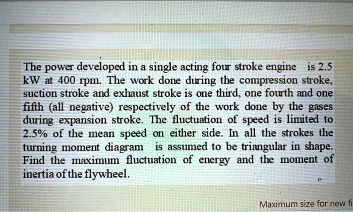 The power developed in a single acting four stroke engine is 2.5 kW at 400 rpm. The work done ...