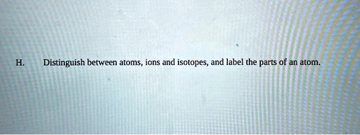 SOLVED: Distinguish between atoms, ions and isotopes, and label the ...
