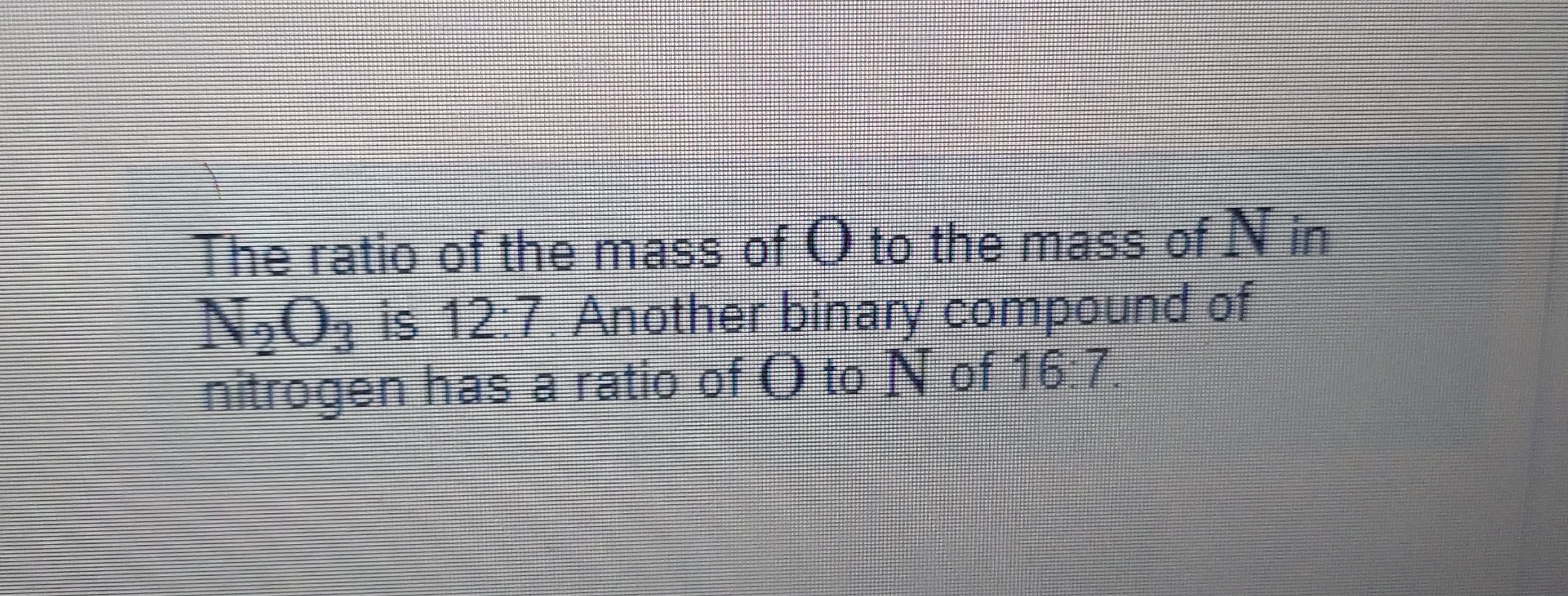 The ratio of the mass of O to the mass of N in N2O3 is 12:7. Another ...