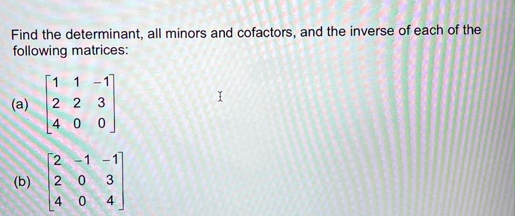 SOLVED: Find the determinant; all minors and cofactors, and the inverse ...