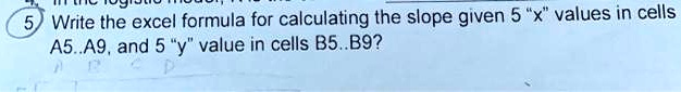 SOLVED: Write the excel formula for calculating the slope given 5 "x" values in cells A5A9, and ...